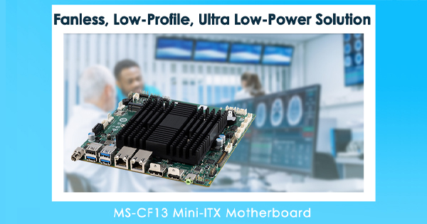 MS-CF13 Mini-ITX Motherboard The Ultimate Fanless, Low-Profile, Ultra Low-Power Solution